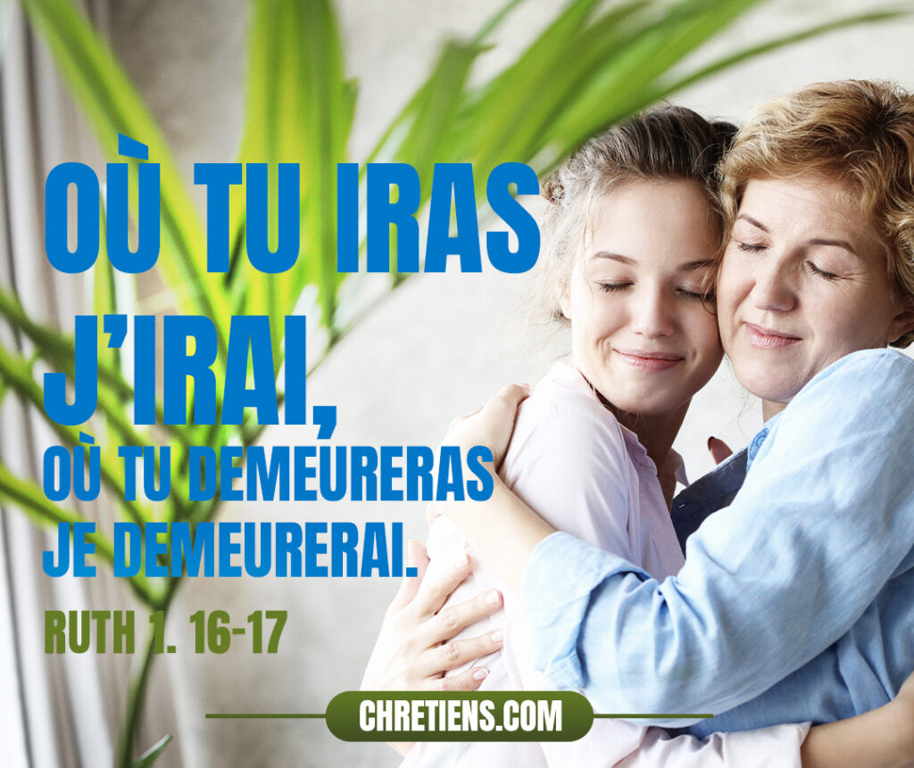 Où tu iras j’irai, où tu demeureras je demeurerai. Ruth 1:16 - LE ...